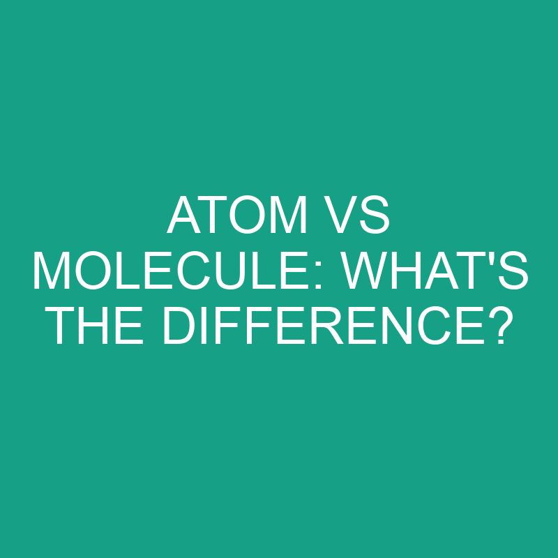 Atom Vs Molecule: What's The Difference? » Differencess