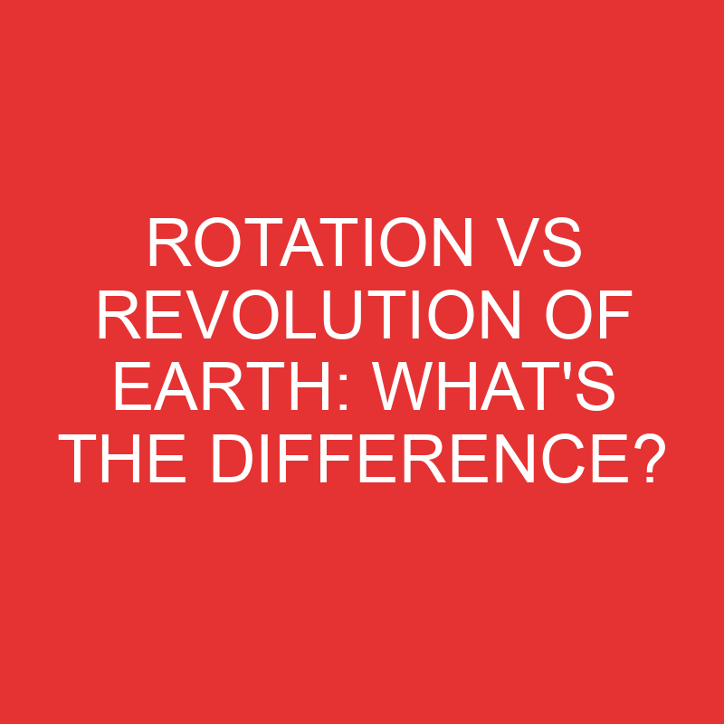Rotation Vs Revolution Of Earth: What's The Difference? » Differencess