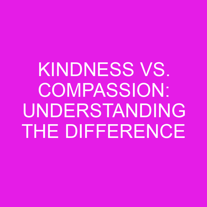 Kindness Vs. Compassion: Understanding The Difference » Differencess